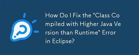 How Do I Fix the 'Class Compiled with Higher Java Version than Runtime ...