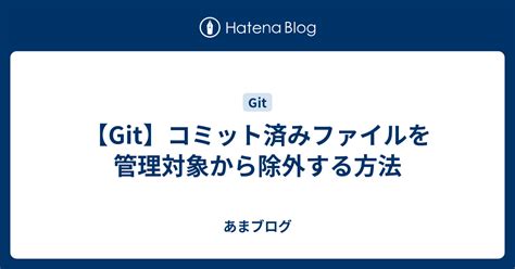 【git】コミット済みファイルを管理対象から除外する方法 あまブログ