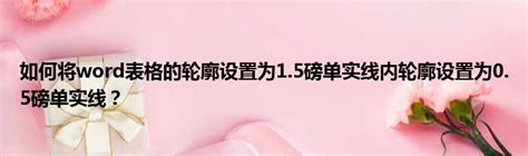 如何将word表格的轮廓设置为1 5磅单实线内轮廓设置为0 5磅单实线？ 51房产网