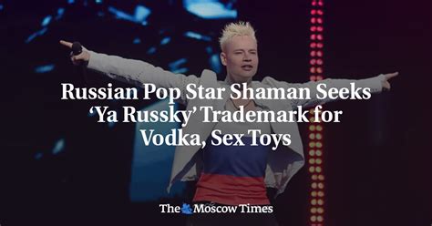 Russian Pop Star Shaman Seeks ‘ya Russky Trademark For Vodka Sex Toys The Moscow Times