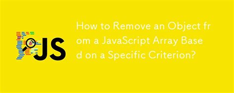 如何根據特定標準從 Javascript 陣列中刪除物件？ Js教程 Php中文網