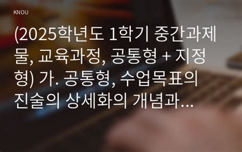 2025학년도 1학기 중간과제물 교육과정 공통형 지정형 가 공통형 수업목표의 진술의 상세화의 개념과 장단점을 설명하고 수업목표 상세화를 유아교육에 적용할 때