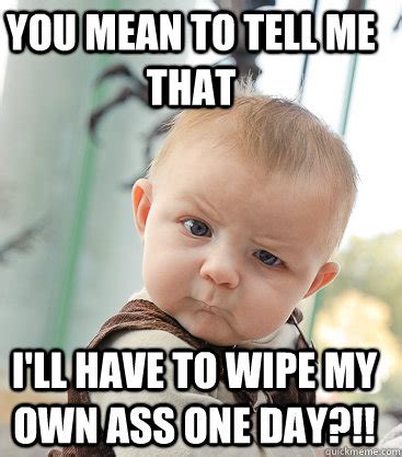 You Mean To Tell Me That Ill Have To Wipe My Own Ass One Day Misc