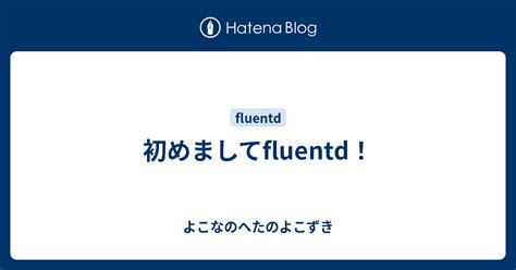初めましてfluentd！ よこなのへたのよこずき
