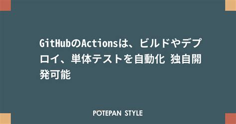 Githubのactionsは、ビルドやデプロイ、単体テストを自動化 独自開発可能 ポテパンスタイル