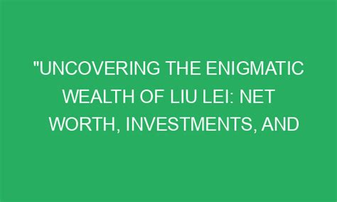 Uncovering The Enigmatic Wealth Of Liu Lei Net Worth Investments And Secrets Revealed