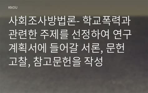 사회조사방법론 학교폭력과 관련한 주제를 선정하여 연구계획서에 들어갈 서론 문헌고찰 참고문헌을 작성 방송통신대