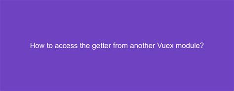 How To Access The Getter From Another Vuex Module