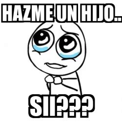 Meme Por Favor Hazme Un Hijo Sii