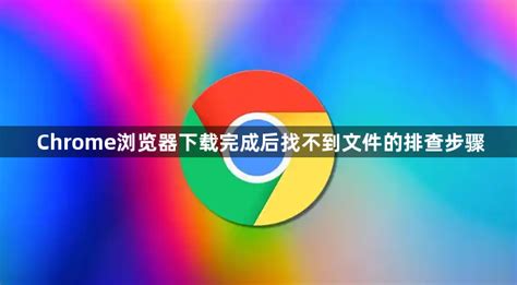 Chrome下载完成后文件找不到排查步骤 定位下载文件解决方法 Chrome下载完成后文件找不到排查步骤 定位下载文件解决方法