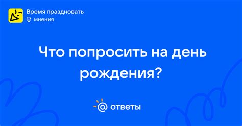 Что попросить на день рождения Ответы Mail