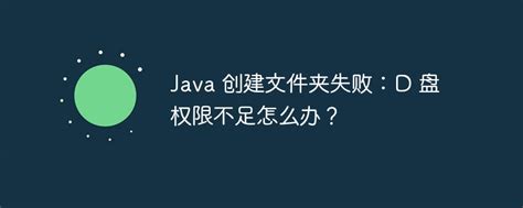 Java 创建文件夹失败：d 盘权限不足怎么办？ 美云