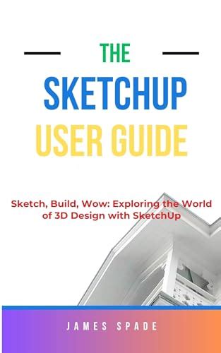 Sketchup User Guide Sketch Build Wow Exploring The World Of 3d Design With Sketchup By James