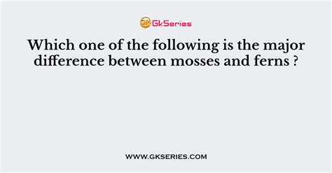 Which One Of The Following Is The Major Difference Between Mosses And Ferns