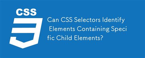 css 選擇器可以辨識包含特定子元素的元素嗎？ css教學 php中文網