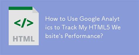 How to Use Google Analytics to Track My HTML5 Website's Performance?-H5 Tutorial-php.cn