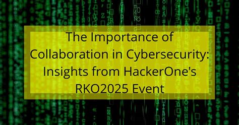 The Importance Of Collaboration In Cybersecurity Insights From Hackerones Rko2025 Event