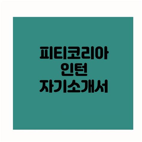 피티코리아 자기소개서 지원동기 및 본인 소개 내용을 자유롭게 기술하기 자소서 예시 네이버 블로그