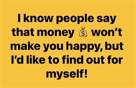 i know people say that money won t make you happy but i d like to find