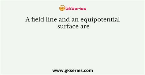 A Field Line And An Equipotential Surface Are