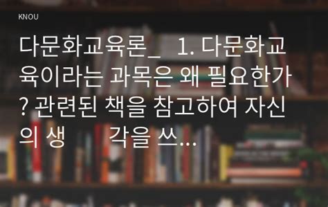 다문화교육론 1 다문화교육이라는 과목은 왜 필요한가 관련된 책을 참고하여 자신의 생 각을 쓰시오 2 뱅크스나 베넷의 교육원리에 비추어볼 때 일반적인 학교교육이