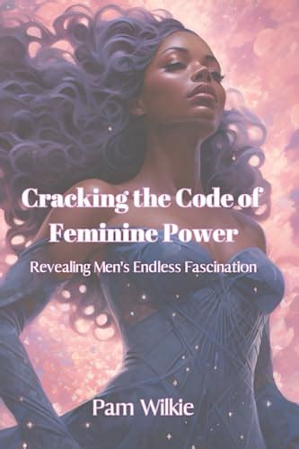 Cracking The Code Of Feminine Power Revealing Men S Endless Fascination By Pam Wilkie Goodreads