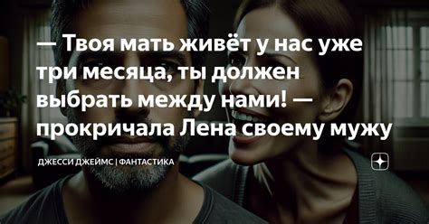 Твоя мать живёт у нас уже три месяца ты должен выбрать между нами — прокричала Лена своему