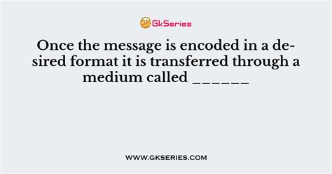 Once The Message Is Encoded In A Desired Format It Is Transferred Through A Medium Called