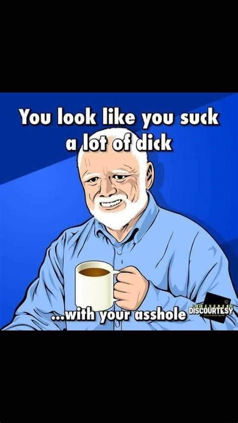 You Look Like You Suck Lot Of Tdick With Your Asshole Ifunny