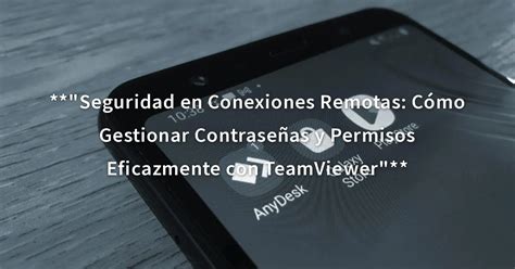 Seguridad en Conexiones Remotas Cómo Gestionar Contraseñas y Permisos Eficazmente con TeamViewer