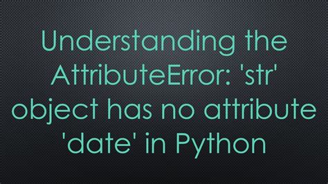 Understanding The Attributeerror Str Object Has No Attribute Date