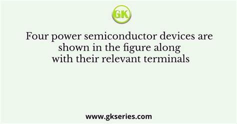 Four Power Semiconductor Devices Are Shown In The Figure Along With Their Relevant Terminals