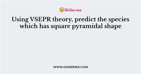 Using VSEPR Theory Predict The Species Which Has Square Pyramidal Shape