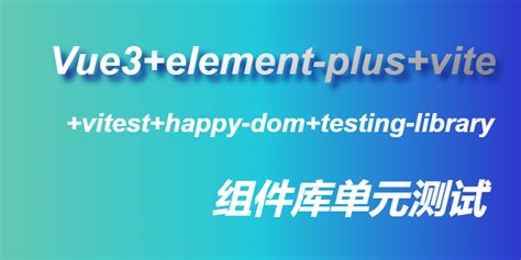 Vue3element Plusvite 组件的二次封装 添加vue项目单元测试（vitesthappy Domtesting