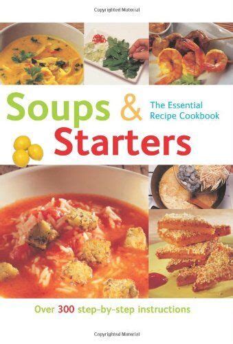 Soups And Starters The Essential Recipe Cookbook Over 300 Step By Step