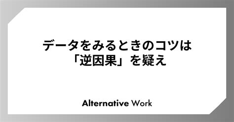 データをみるときのコツは「逆因果」を疑え Alternative Work