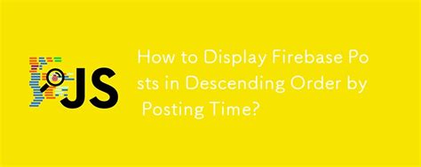 如何按發佈時間降序顯示 firebase 貼文？ js教程 php中文網