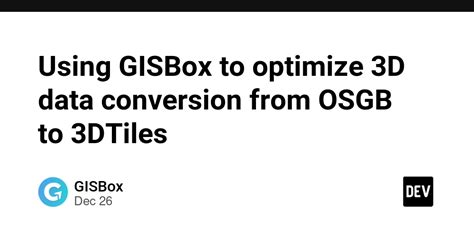 Using Gisbox To Optimize 3d Data Conversion From Osgb To 3dtiles Dev Community