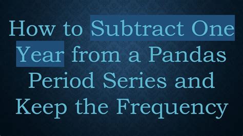 How To Subtract One Year From A Pandas Period Series And Keep The Frequency Youtube