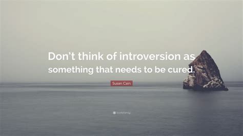 Susan Cain Quote “dont Think Of Introversion As Something That Needs To Be Cured ”