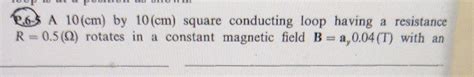 solved ए 6 5 a 10 cm by 10 cm square conducting loop