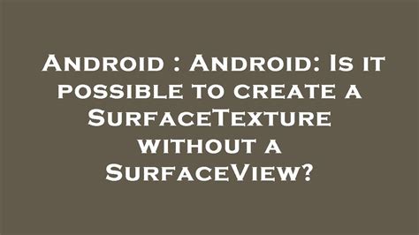 android android is it possible to create a surfacetexture without a