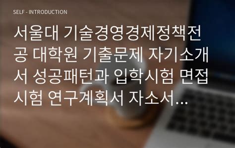 서울대 기술경영경제정책전공 대학원 기출문제 자기소개서 성공패턴과 입학시험 면접시험 연구계획서 자소서입력항목분석 정성적문제 정량적문제 자기소개서