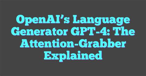 Openais Language Generator Gpt 4 The Attention Grabber Explained