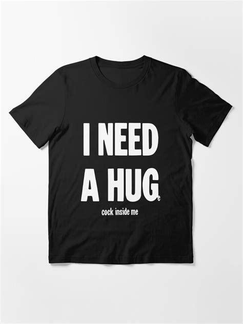 I Need A Hug Huge Cock Inside Me Essential T Shirt For Sale By