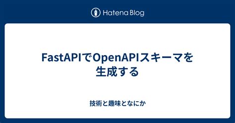 FastAPIでOpenAPIスキーマを生成する 技術と趣味となにか
