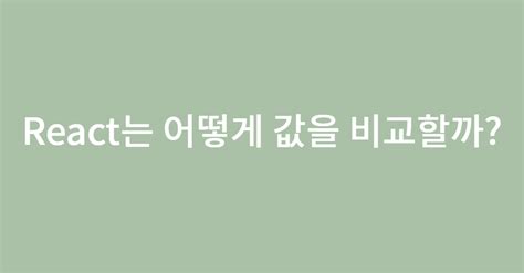 React는 어떻게 값을 비교할까 React는 어떻게 값을 비교할까