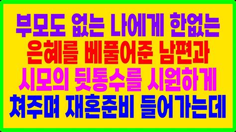 실화사연 부모도 없는 나에게 한없는 은혜를 베풀어준 남편과시모의 뒷통수를 시원하게 쳐주며 재혼준비 들어가는데 YouTube