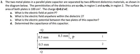 SOLVED The Two Metal Plates In A Parallel Plate Capacitor Are Separated By Two Different