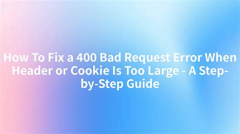 How To Fix A 400 Bad Request Error When Header Or Cookie Is Too Large